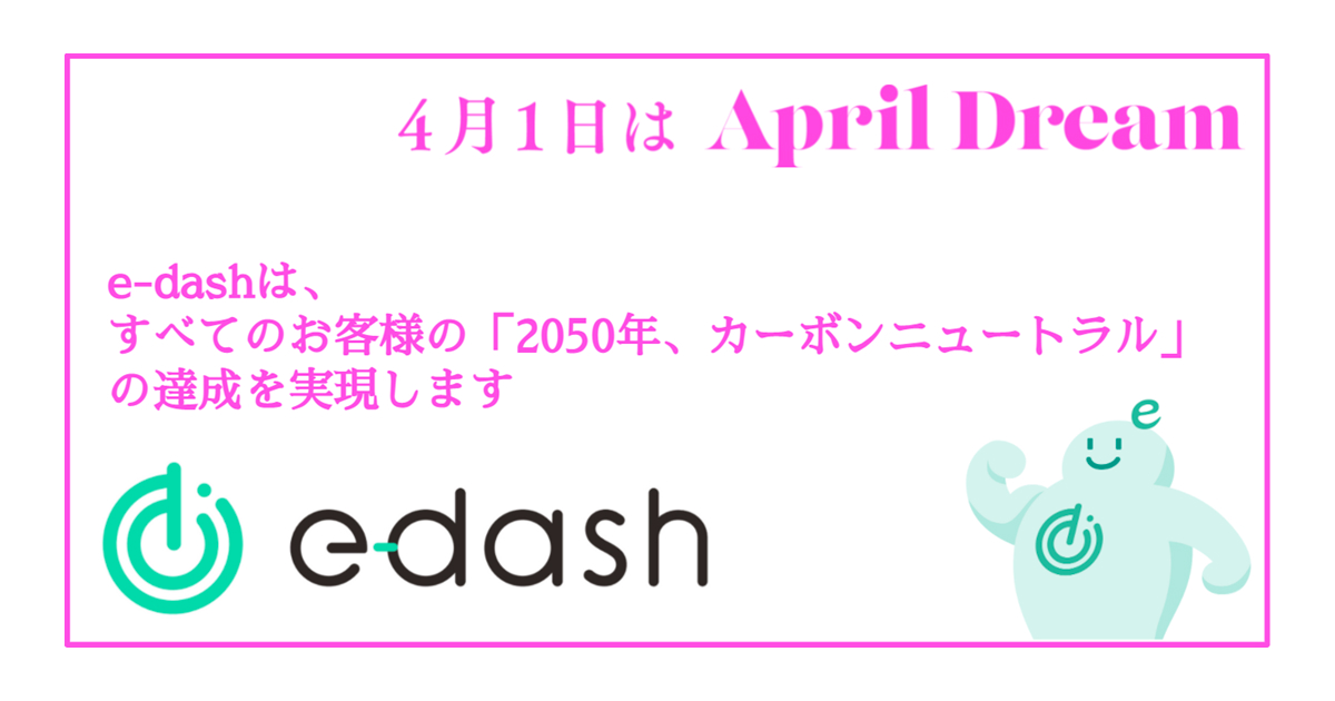 [April Dream企画] e-dashは、すべてのお客様の「2050年、カーボンニュートラル」の達成を実現します｜E-DASH株式会社 - E-DASH株式会社｜Xを加速する。